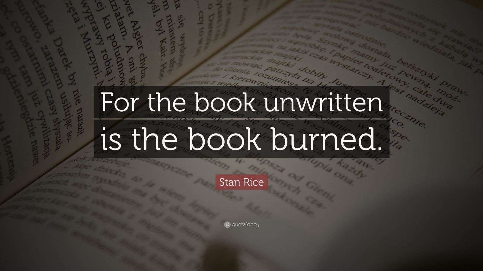 Stan Rice Quote: “For the book unwritten is the book burned.” (7 ...