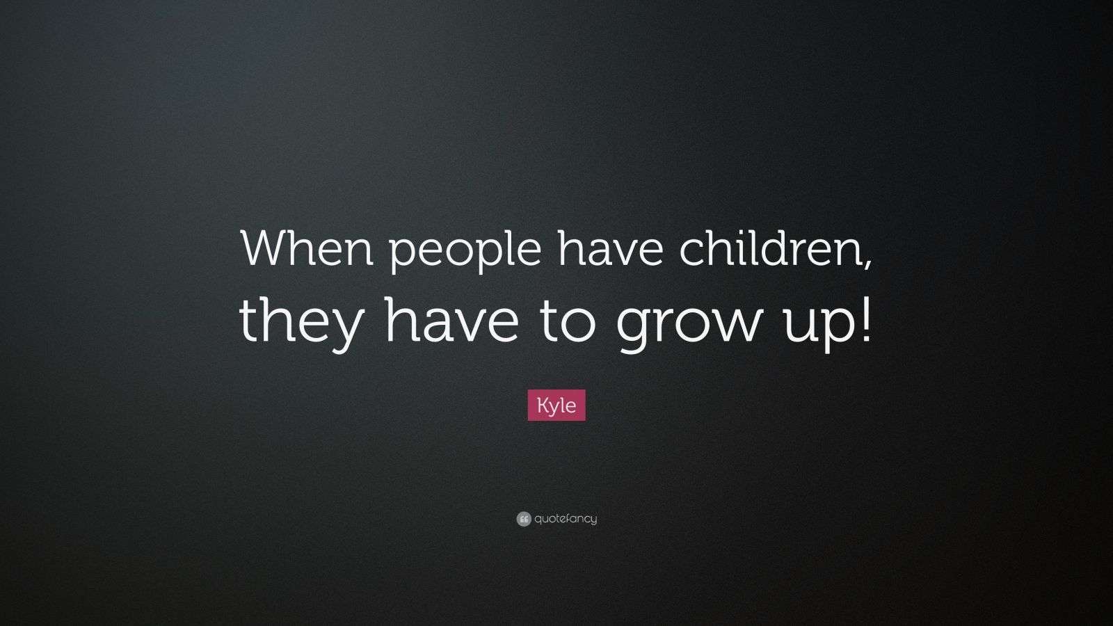 Kyle Quote: “When people have children, they have to grow up!”