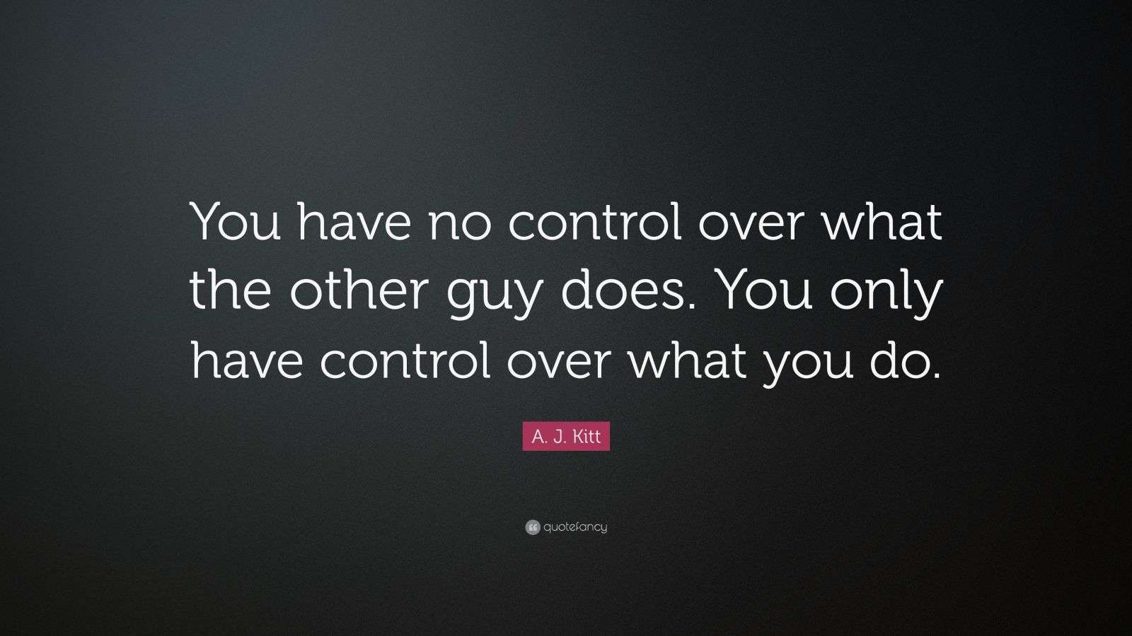 A. J. Kitt Quote: “You have no control over what the other guy does ...