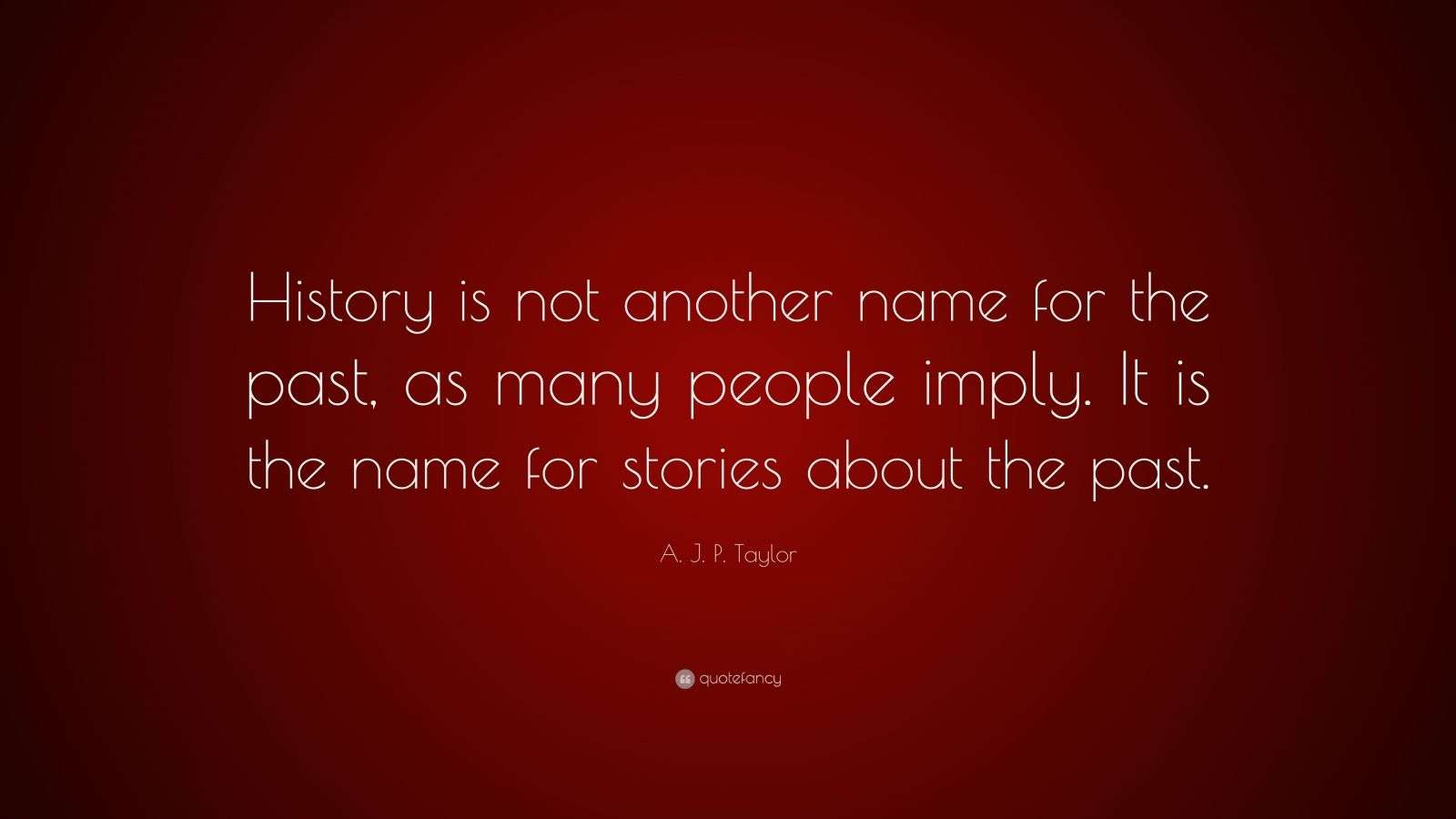 A J P Taylor Quote History Is Not Another Name For The Past As a-j-p-taylor-quote-history-is-not-another-name-for-the-past-as