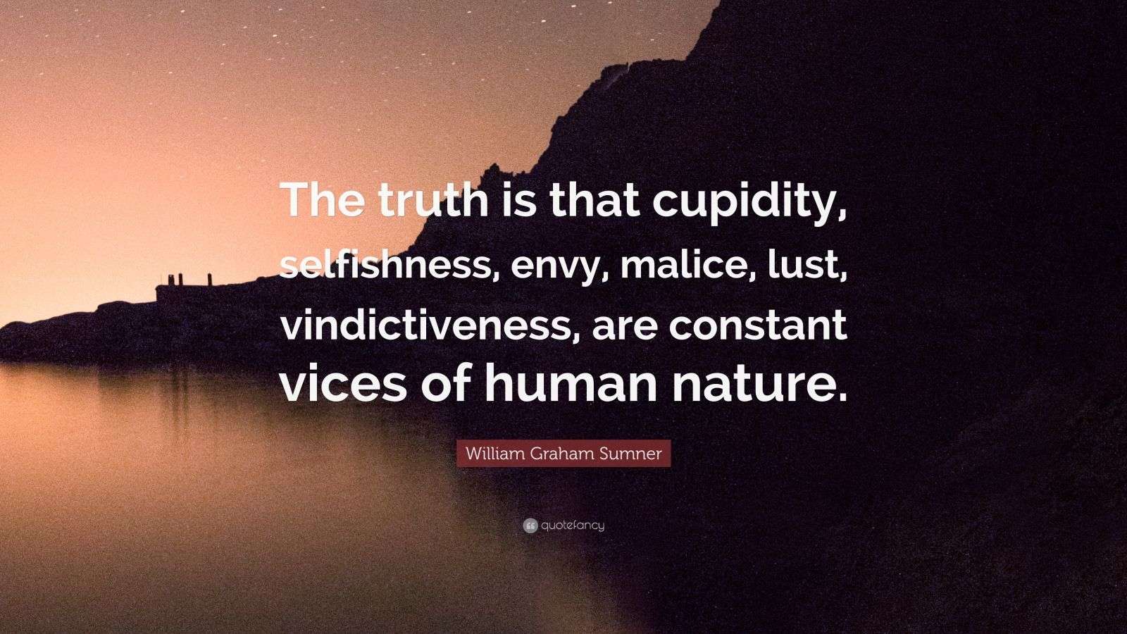 William Graham Sumner Quote: “The truth is that cupidity, selfishness ...