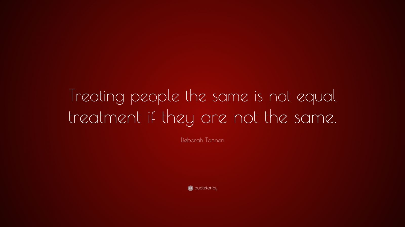Deborah Tannen Quote: “Treating people the same is not equal treatment ...