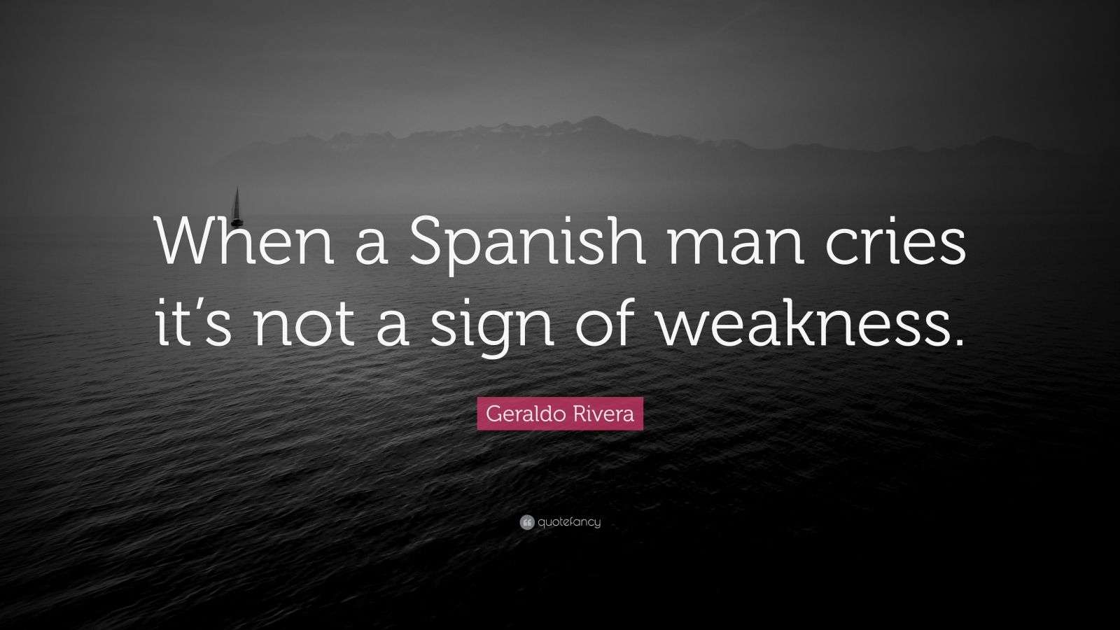 Geraldo Rivera Quote: “When a Spanish man cries it’s not a sign of ...