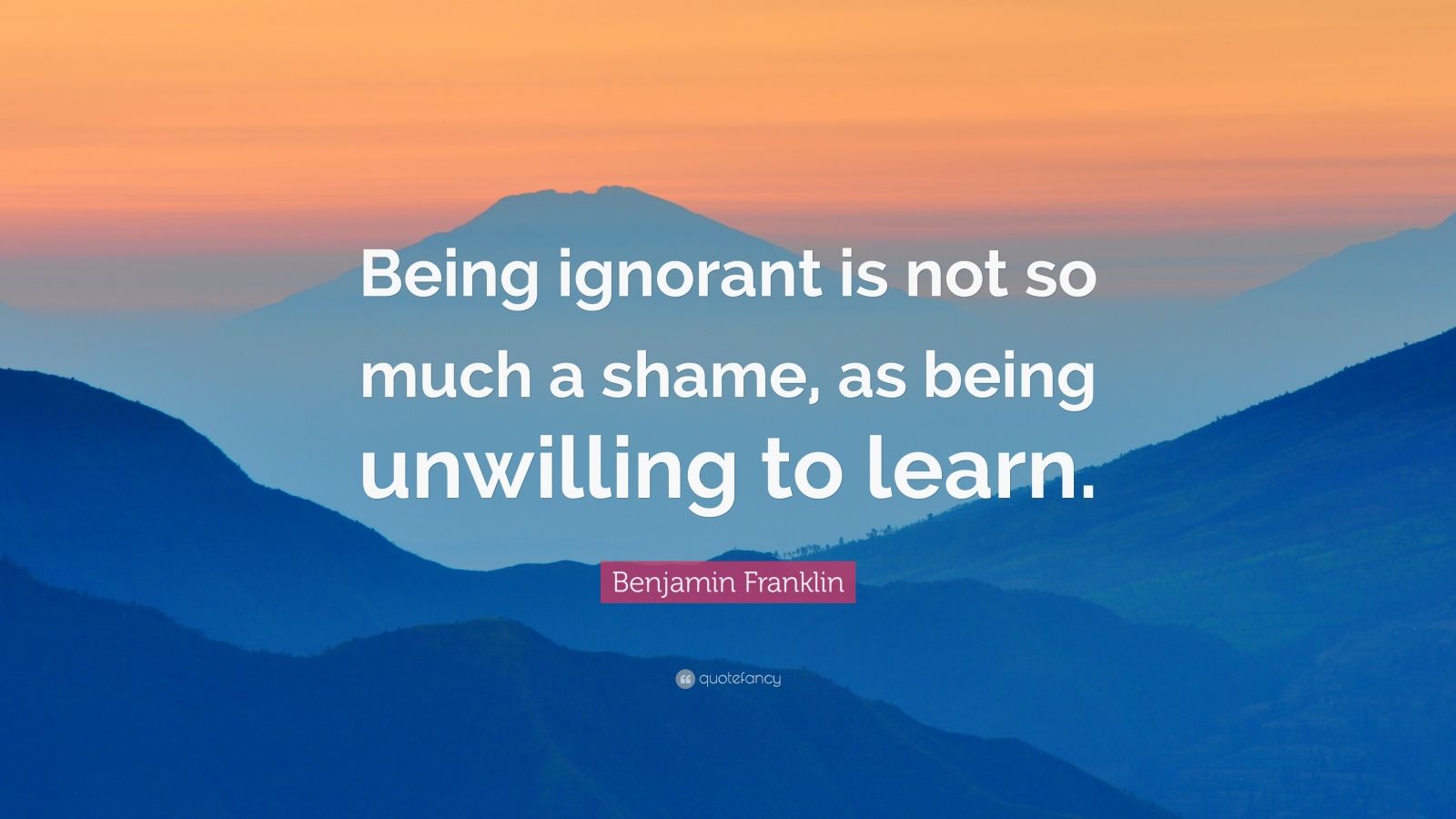 Benjamin Franklin Quote: “Being ignorant is not so much a shame, as ...