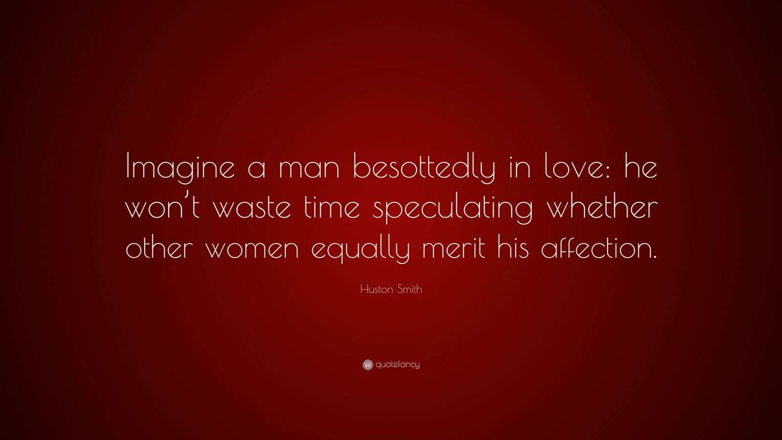 Huston Smith Quote: “Imagine a man besottedly in love: he won’t waste ...