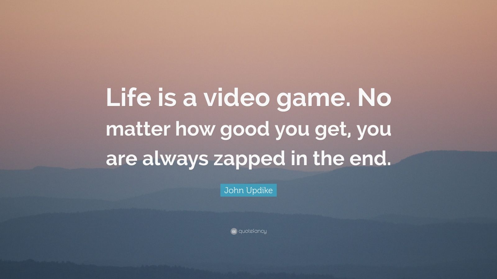 John Updike Quote: “Life is a video game. No matter how good you get ...