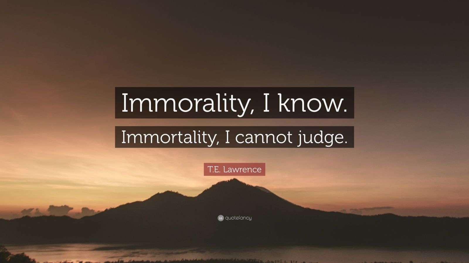T.E. Lawrence Quote: “Immorality, I know. Immortality, I cannot judge.”
