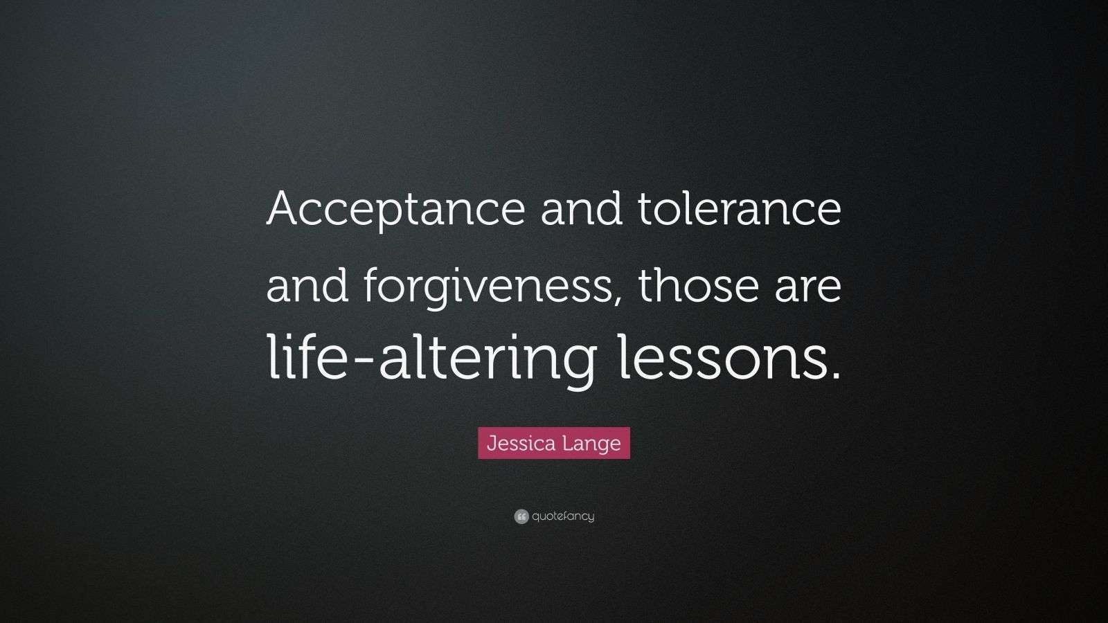 Jessica Lange Quote: “Acceptance and tolerance and forgiveness, those ...