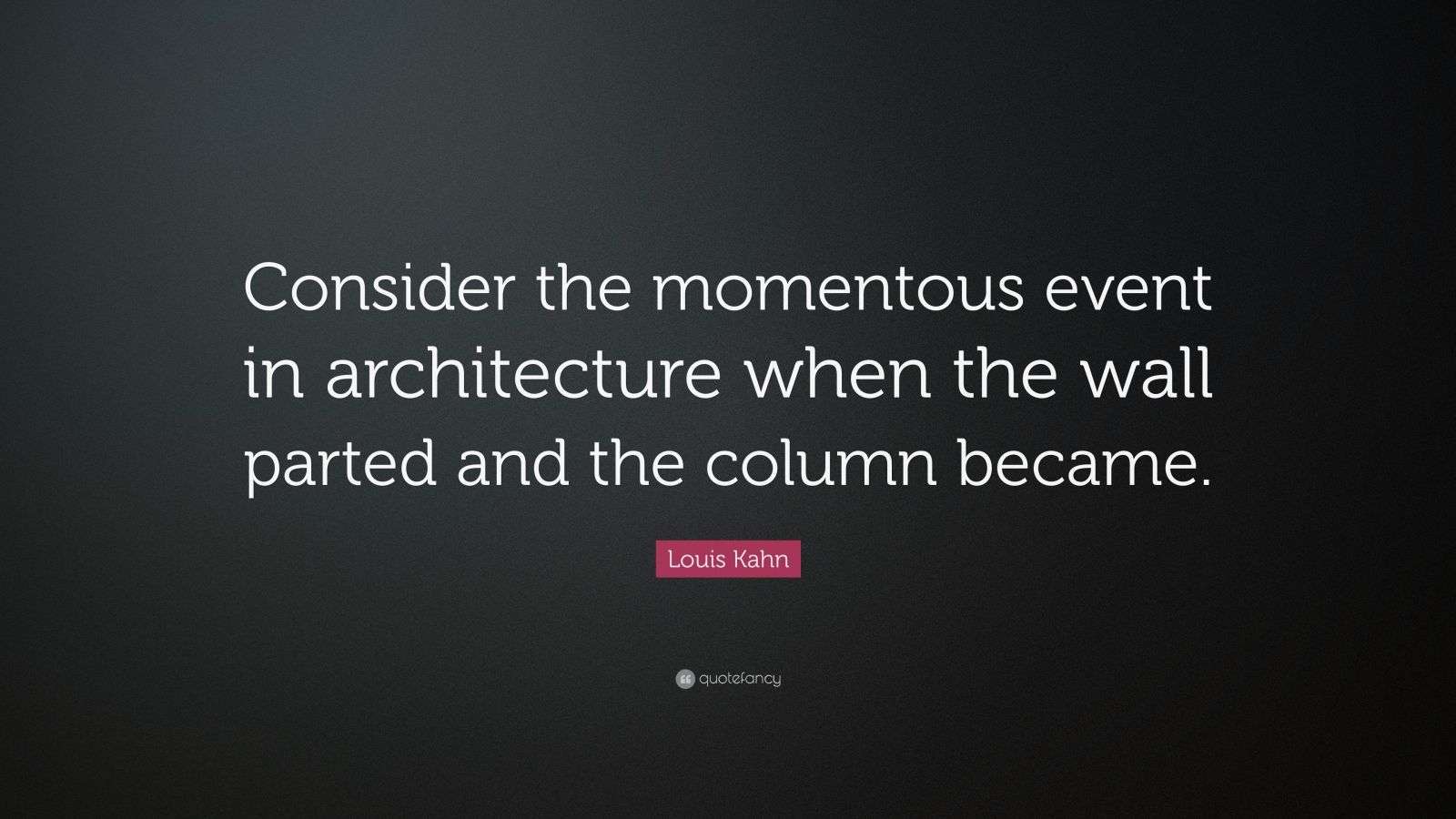 Louis Kahn Quote: “Consider the momentous event in architecture when ...