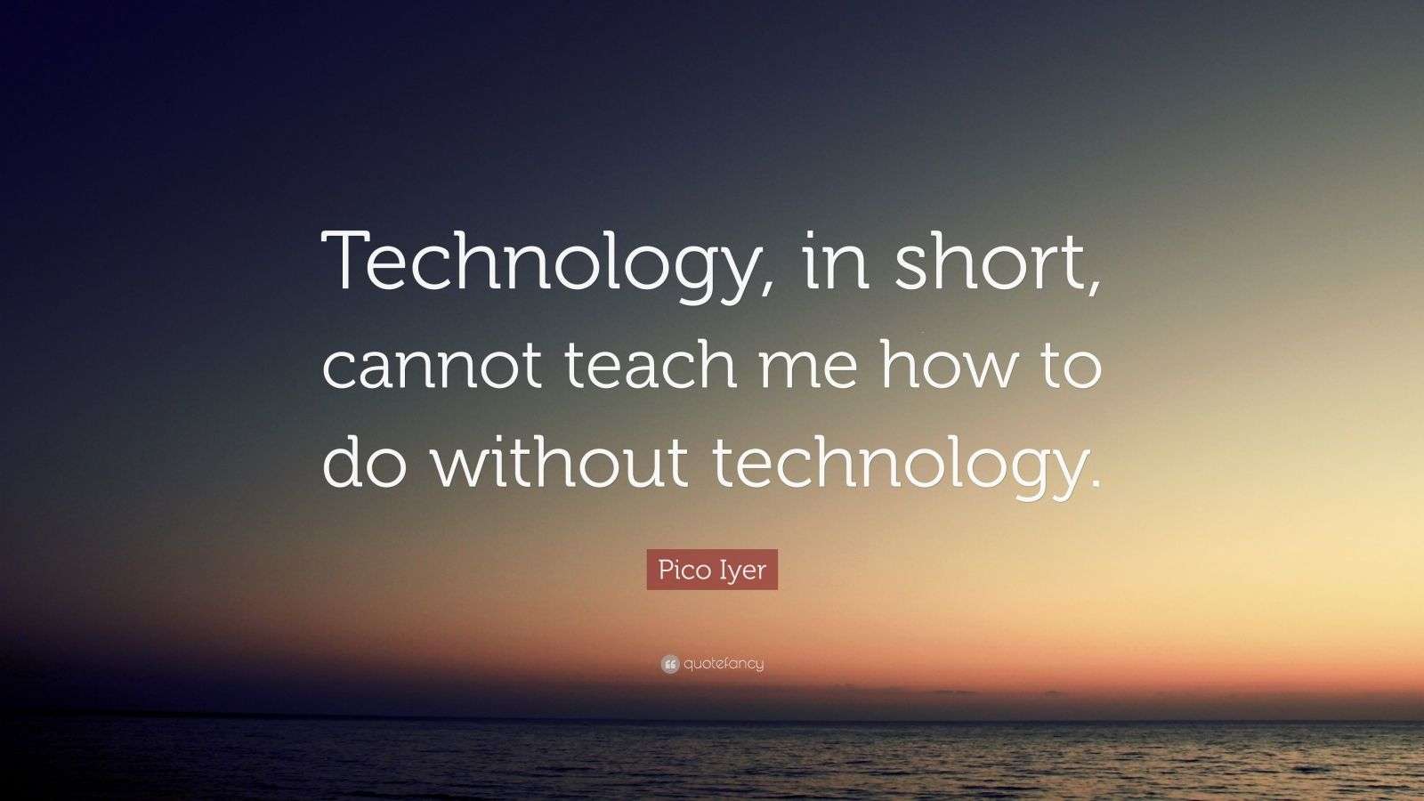 Pico Iyer Quote: “Technology, in short, cannot teach me how to do ...