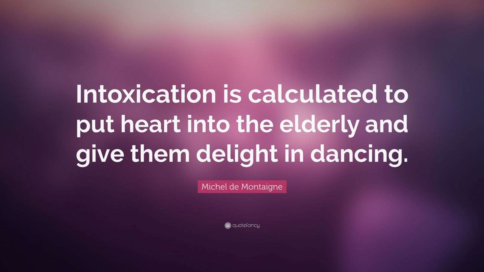 Michel de Montaigne Quote: “Intoxication is calculated to put heart ...