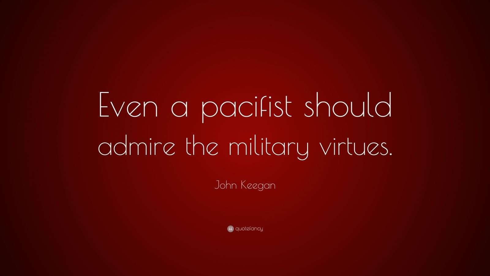 John Keegan Quote: “Even a pacifist should admire the military virtues.”