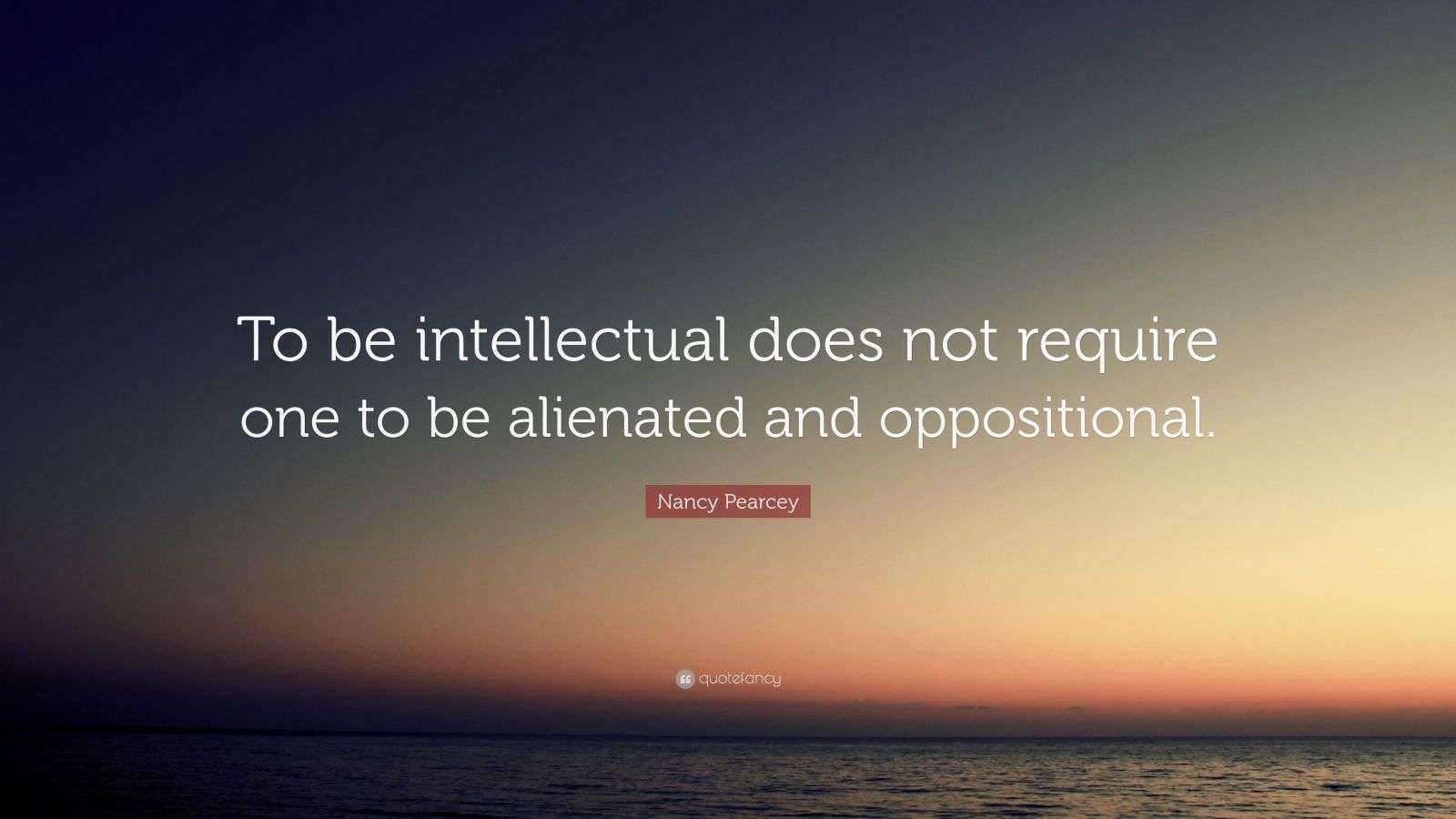 Nancy Pearcey Quote: “To be intellectual does not require one to be ...
