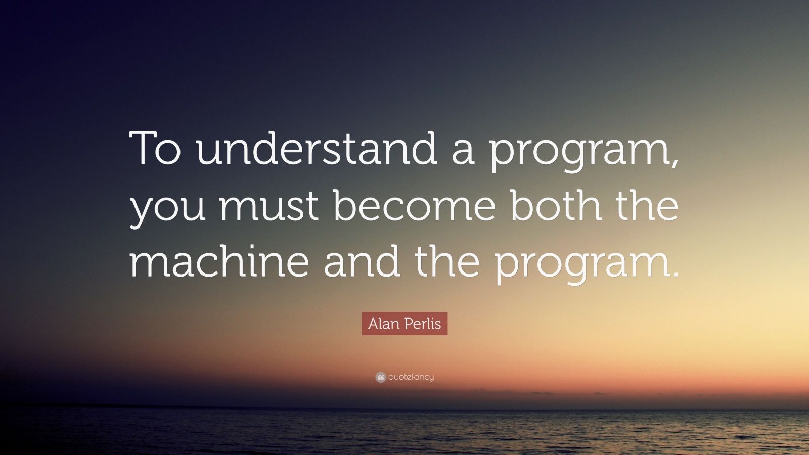 Alan Perlis Quote: “To understand a program, you must become both the ...