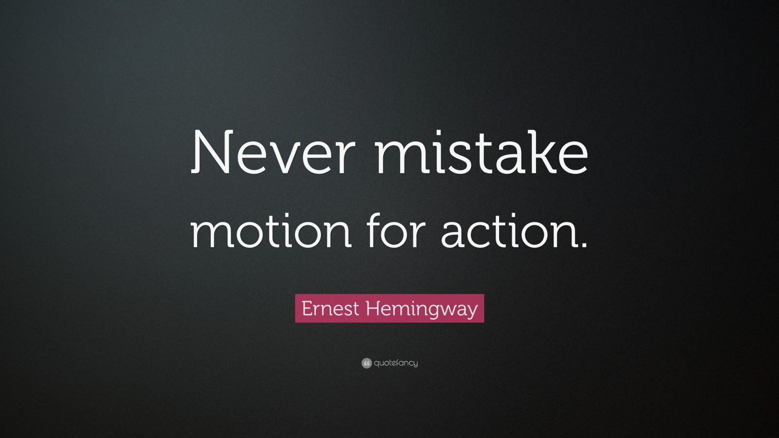 Ernest Hemingway Quote: “Never mistake motion for action.” (24 ...