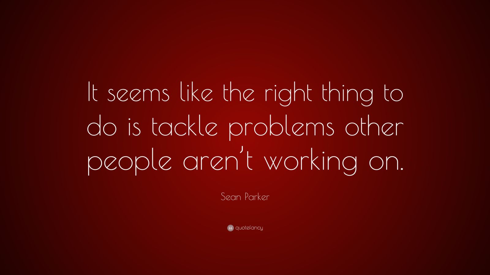 Sean Parker Quote: “It seems like the right thing to do is tackle ...