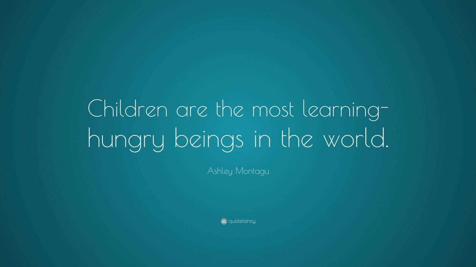 Ashley Montagu Quote: “Children are the most learning-hungry beings in ...