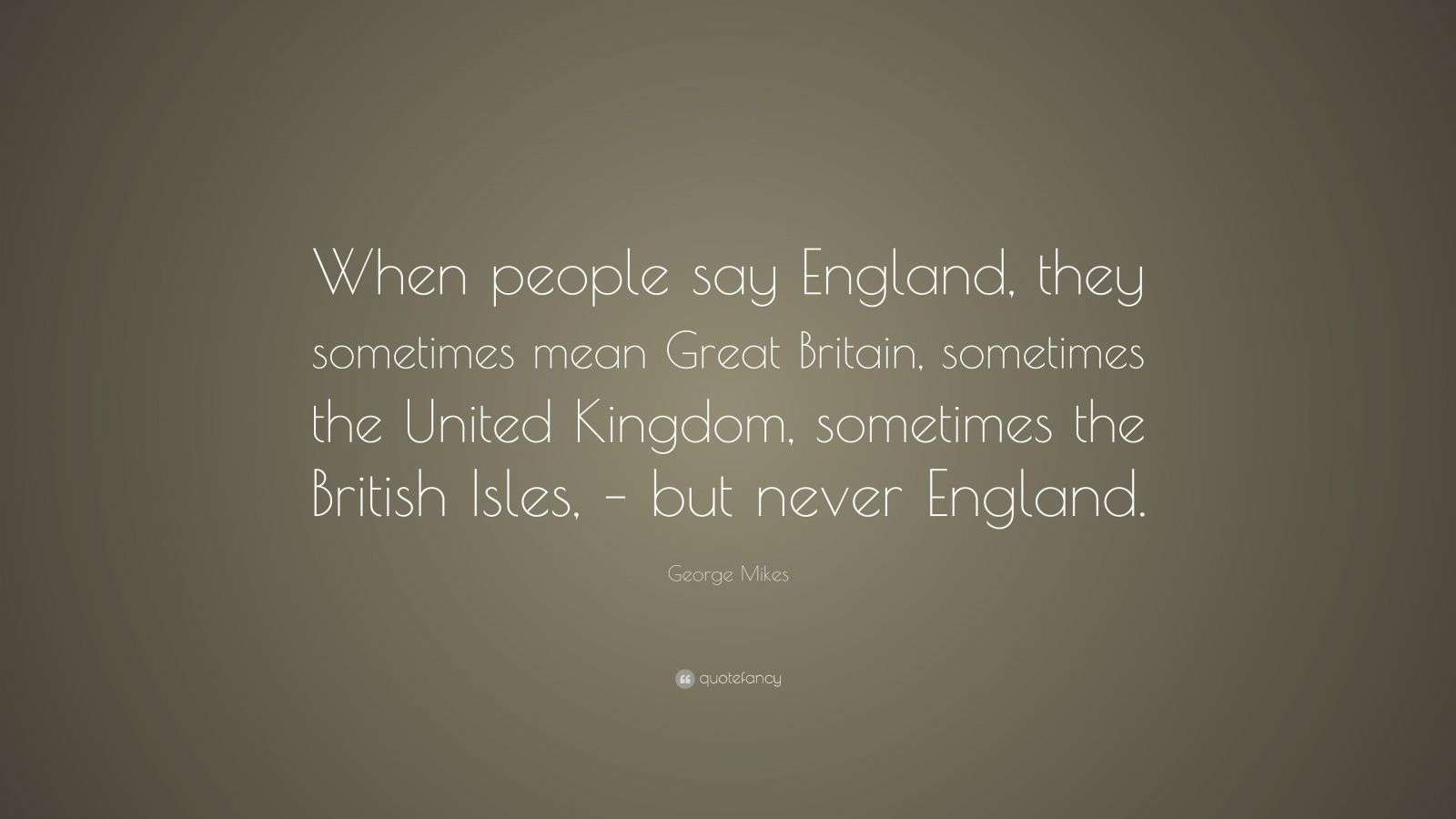 George Mikes Quote: “When people say England, they sometimes mean Great ...