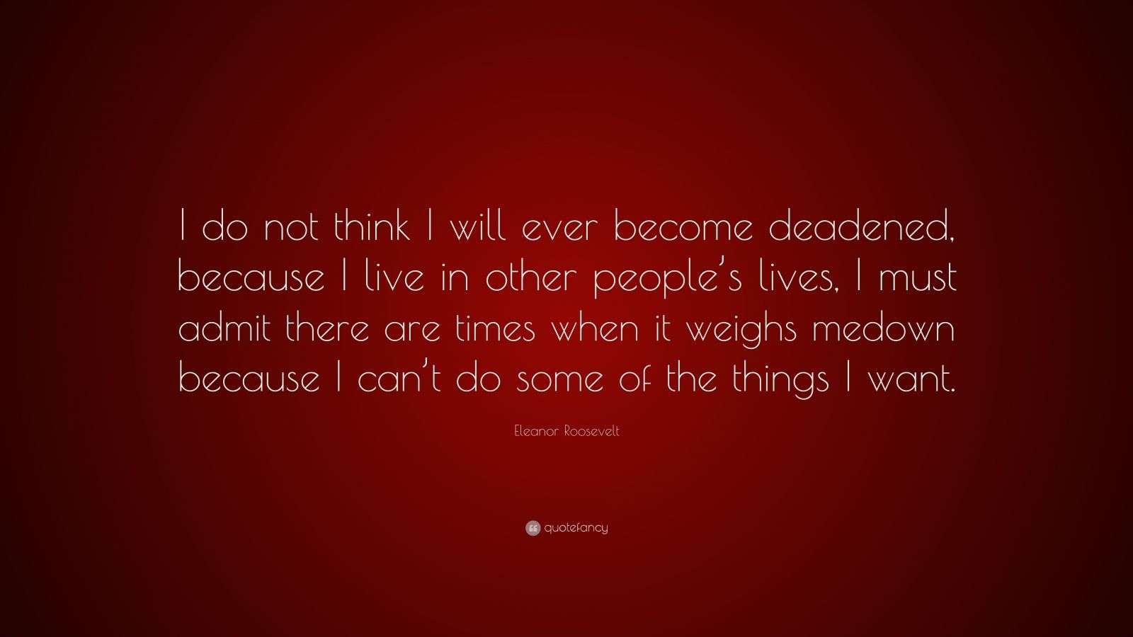 Eleanor Roosevelt Quote: “I do not think I will ever become deadened ...