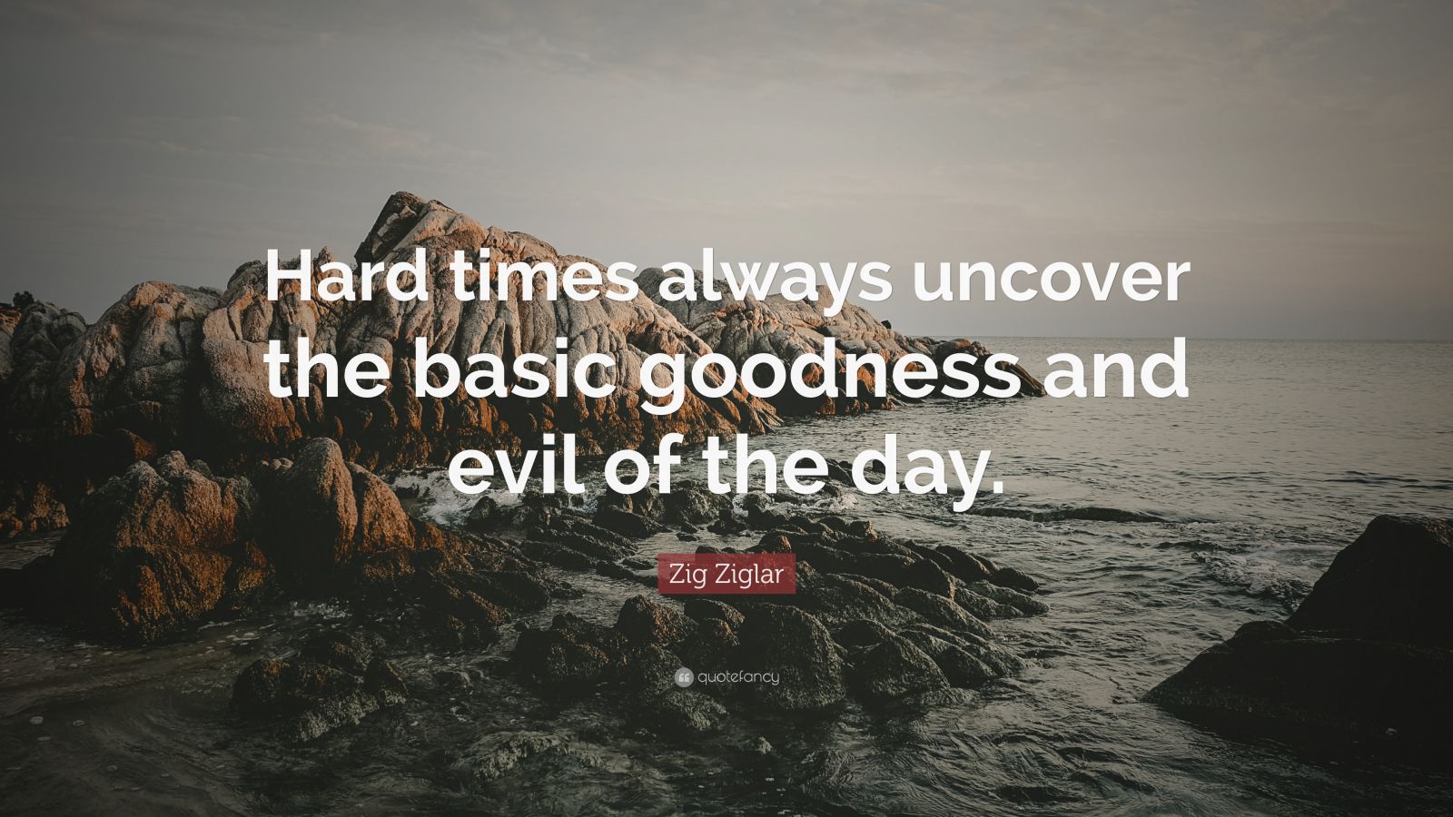 Zig Ziglar Quote: “Hard times always uncover the basic goodness and ...