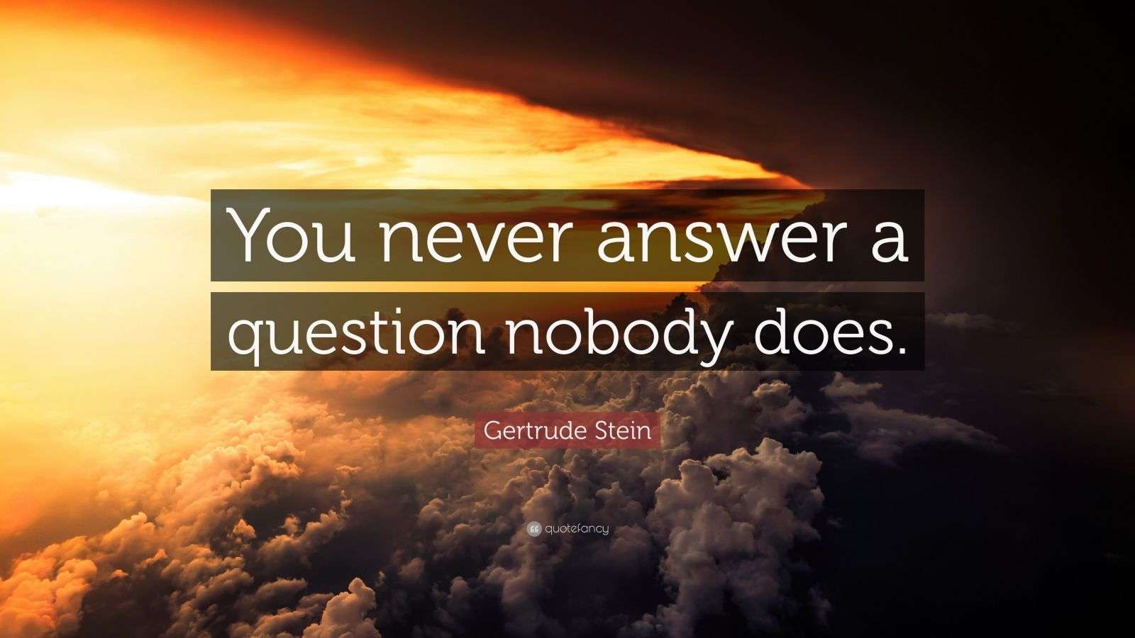 Gertrude Stein Quote: “You never answer a question nobody does.”