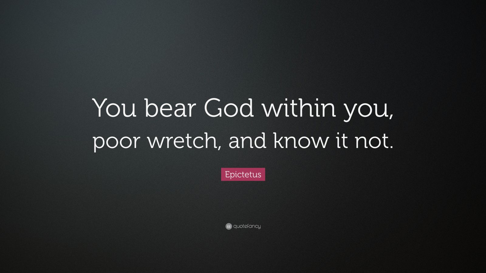 Epictetus Quote: “You bear God within you, poor wretch, and know it not.”