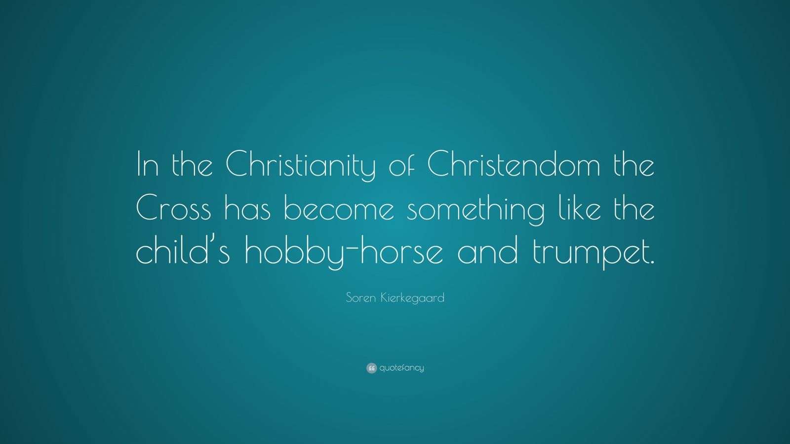 Soren Kierkegaard Quote: “In the Christianity of Christendom the Cross ...
