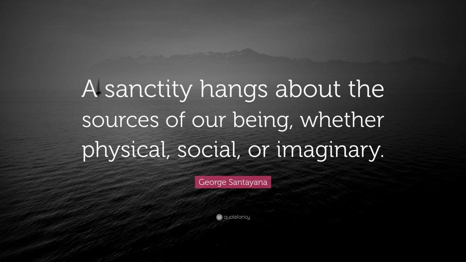 George Santayana Quote: “A sanctity hangs about the sources of our ...