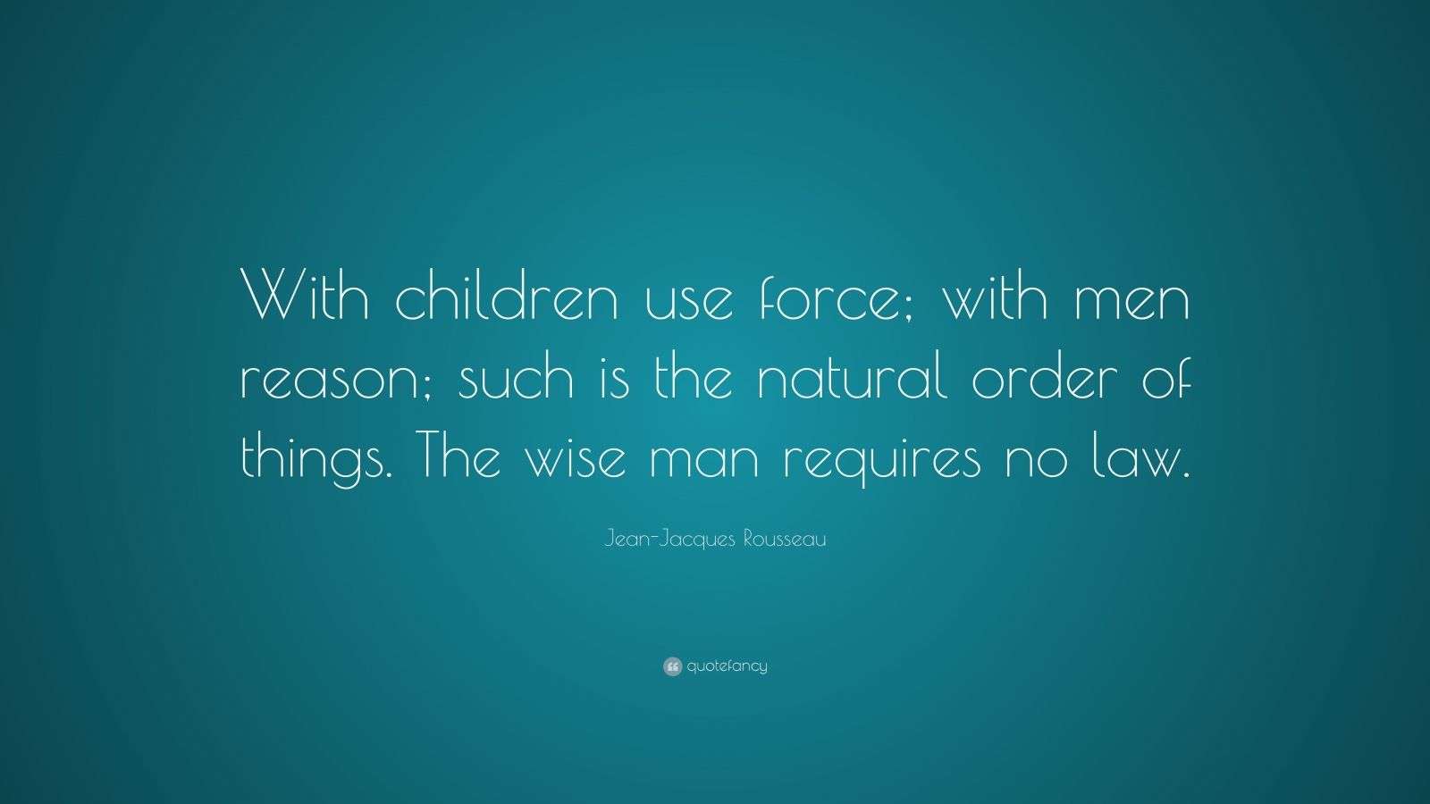 Jean-Jacques Rousseau Quote: “With children use force; with men reason ...