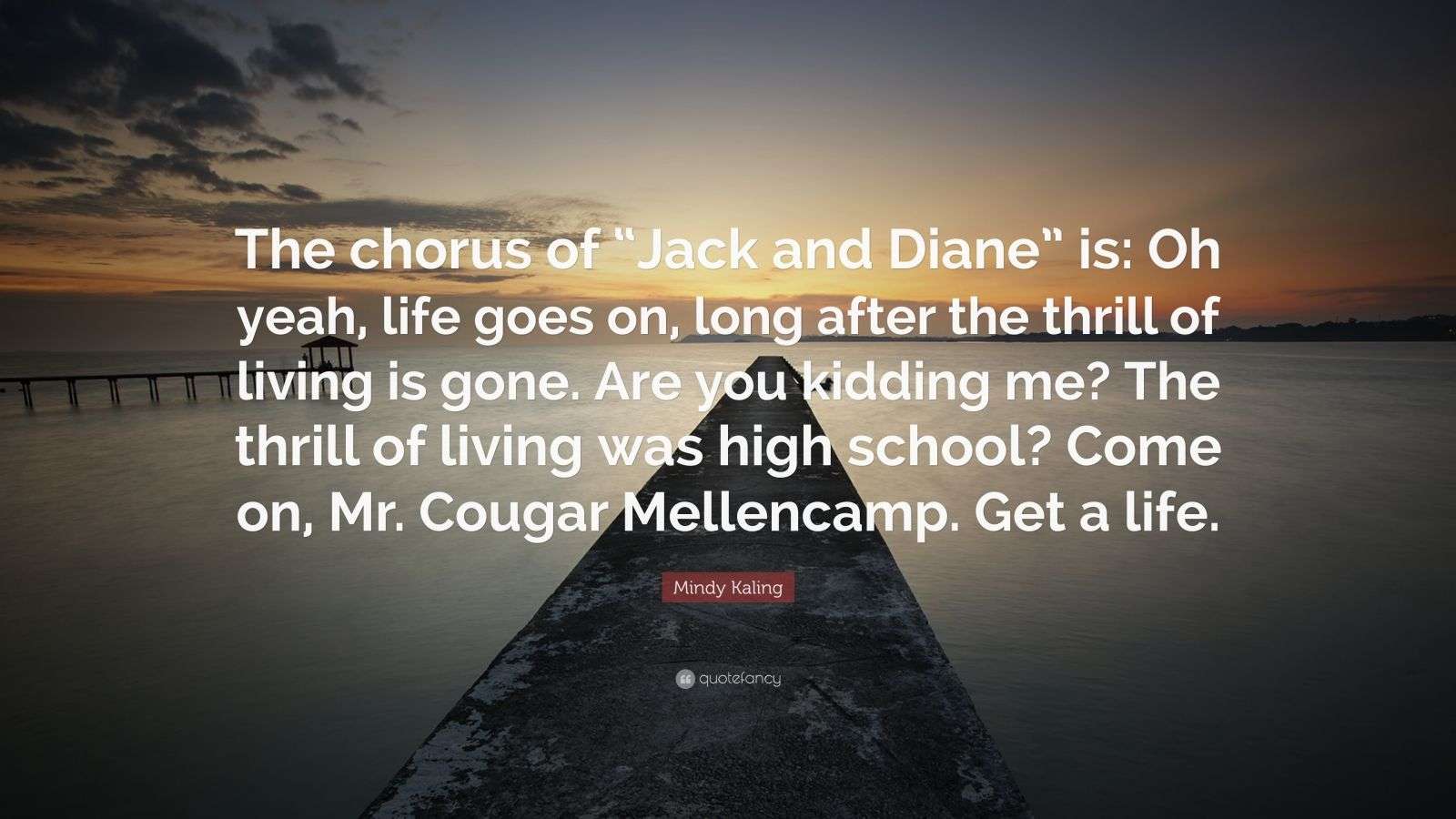 Mindy Kaling Quote: “The chorus of “Jack and Diane” is: Oh yeah, life goes on, long after the ...