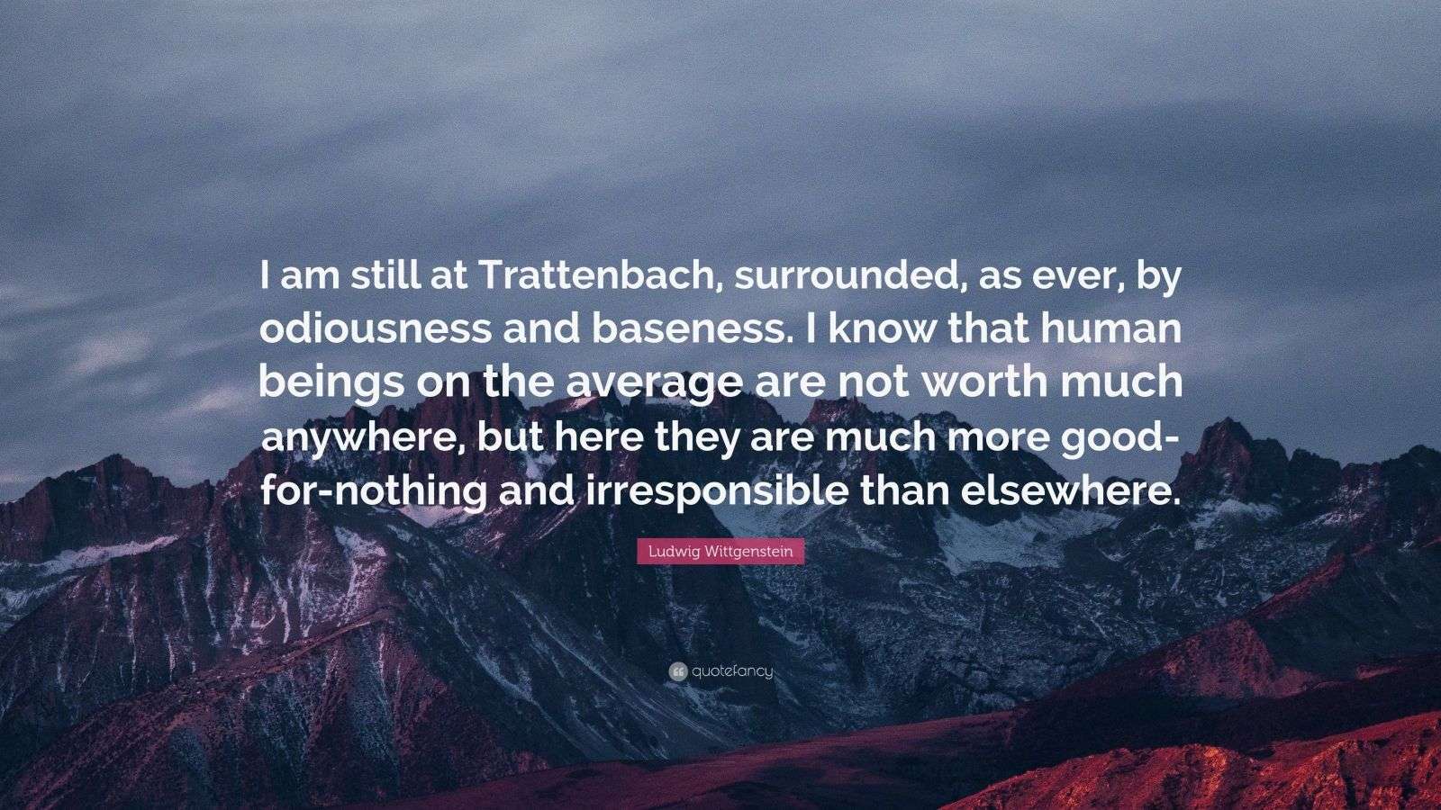 Ludwig Wittgenstein Quote: “I am still at Trattenbach, surrounded, as ...