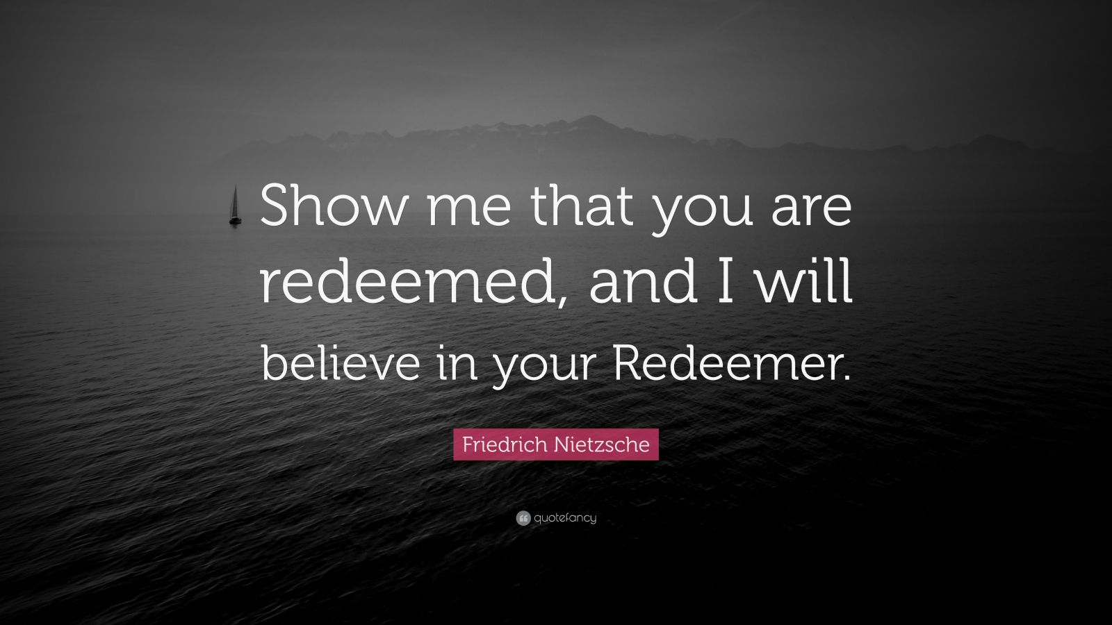 Friedrich Nietzsche Quote: “Show me that you are redeemed, and I will ...