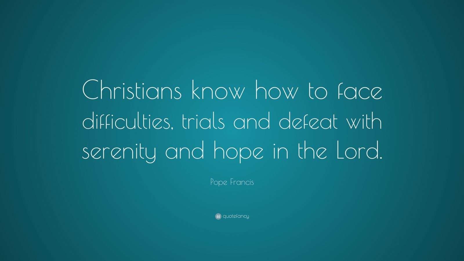 Pope Francis Quote: “Christians know how to face difficulties, trials ...