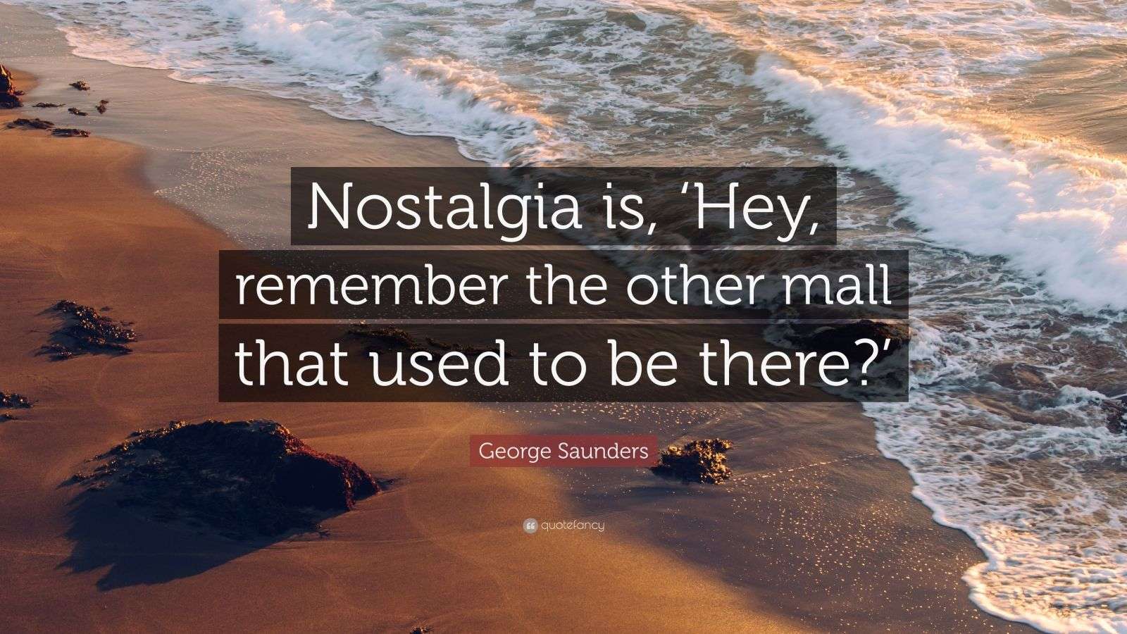 George Saunders Quote: “Nostalgia is, ‘Hey, remember the other mall ...