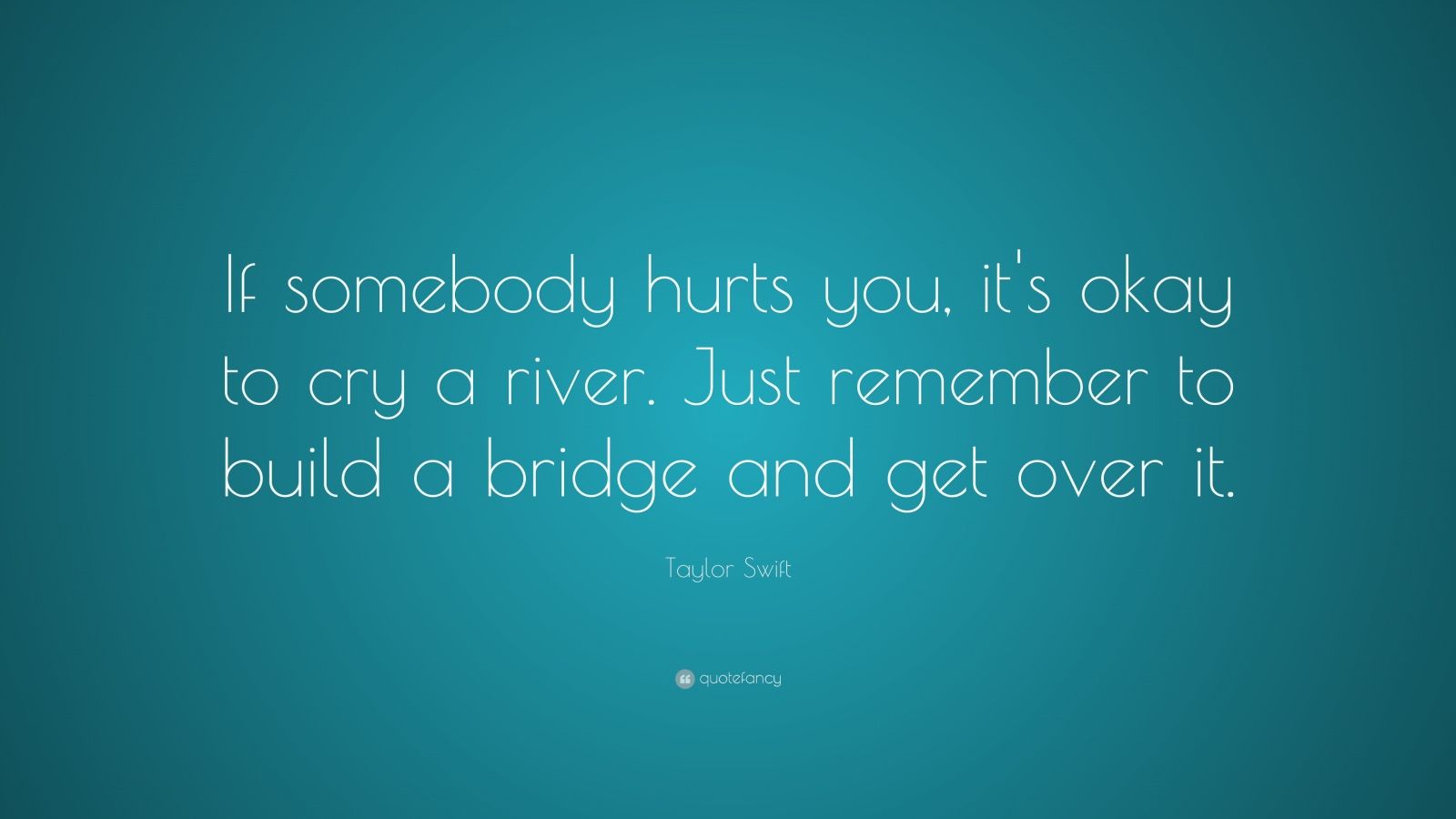 Taylor Swift Quote: “If somebody hurts you, it's okay to cry a river. Just remember to build a ...