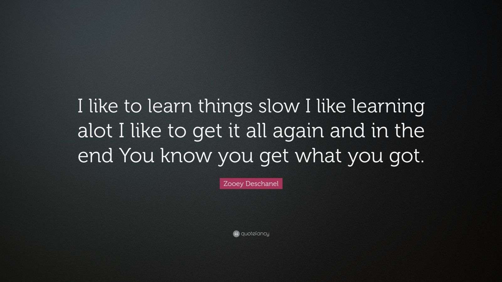 Zooey Deschanel Quote: “I like to learn things slow I like learning ...