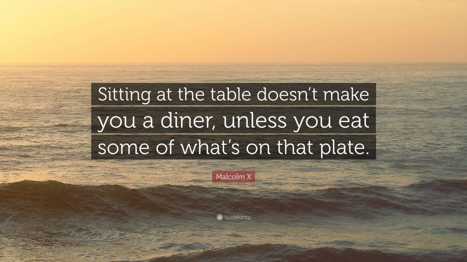 Malcolm X Quote: “Sitting at the table doesn’t make you a diner, unless ...