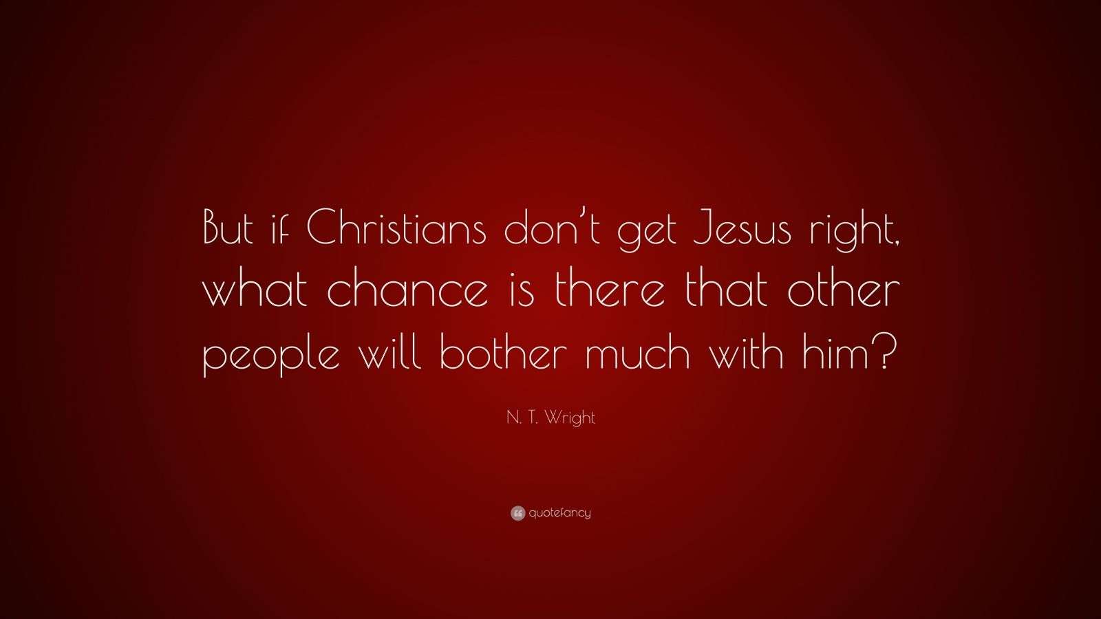 N. T. Wright Quote: “But if Christians don’t get Jesus right, what ...