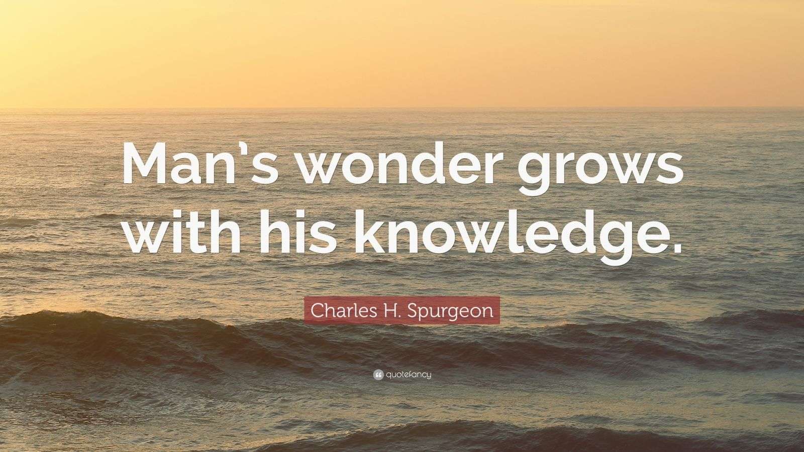 Charles H. Spurgeon Quote: “Man’s wonder grows with his knowledge.”