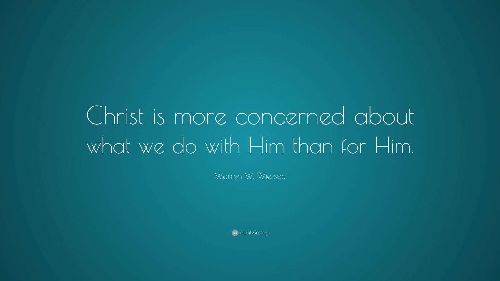 Warren W. Wiersbe Quote: “Christ is more concerned about what we do ...