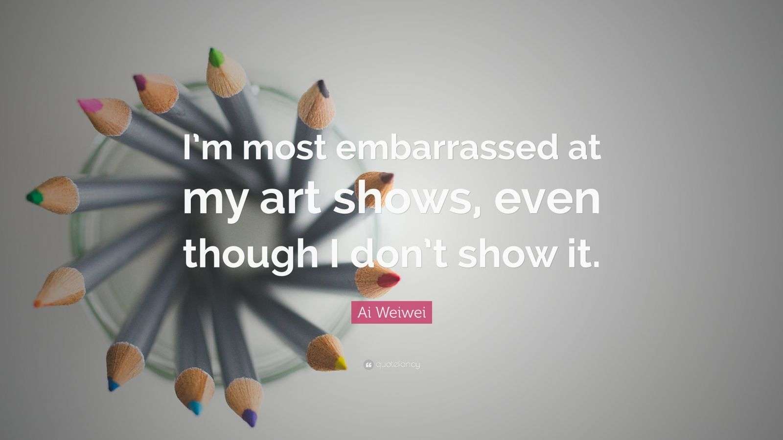 Ai Weiwei Quote: “I’m most embarrassed at my art shows, even though I ...