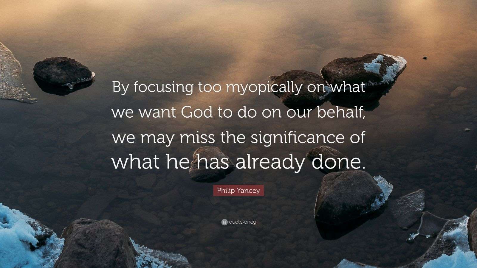 Philip Yancey Quote: “By focusing too myopically on what we want God to ...