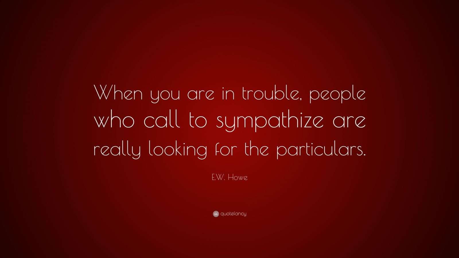 E.W. Howe Quote: “When you are in trouble, people who call to ...