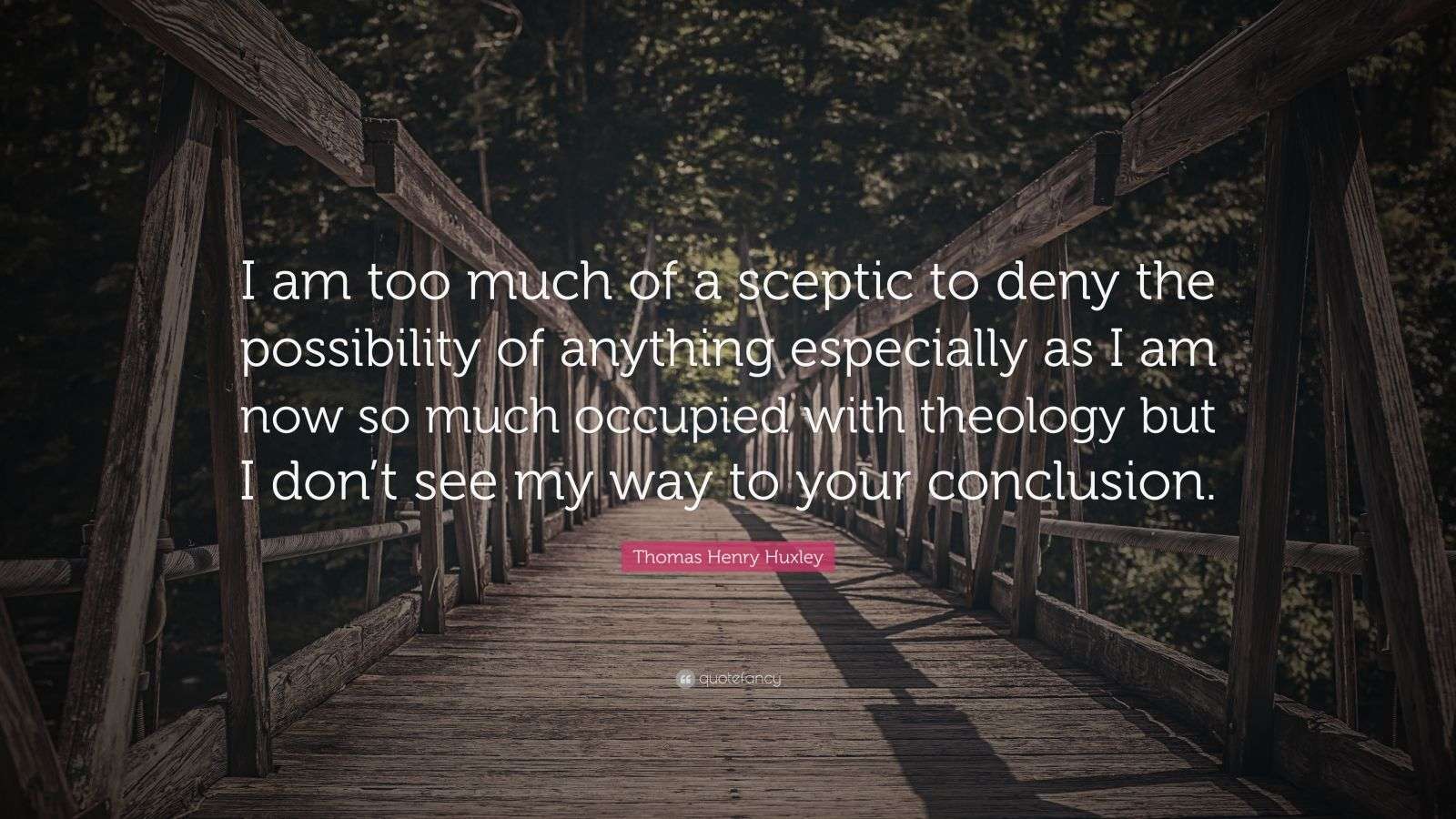 Thomas Henry Huxley Quote: “I am too much of a sceptic to deny the ...