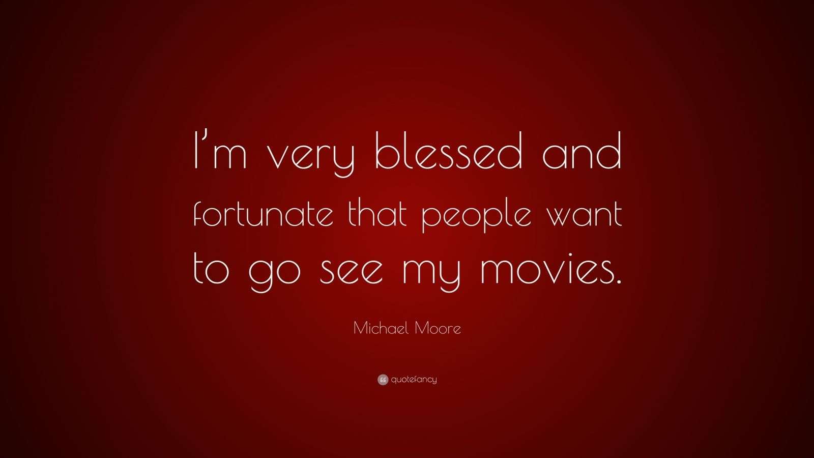 Michael Moore Quote: “I’m very blessed and fortunate that people want ...