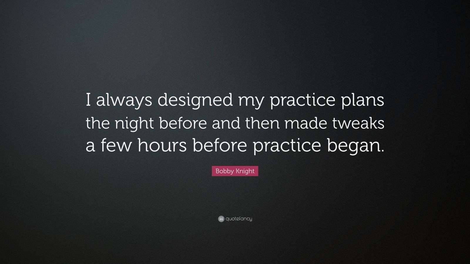 Bobby Knight Quote: “I always designed my practice plans the night ...
