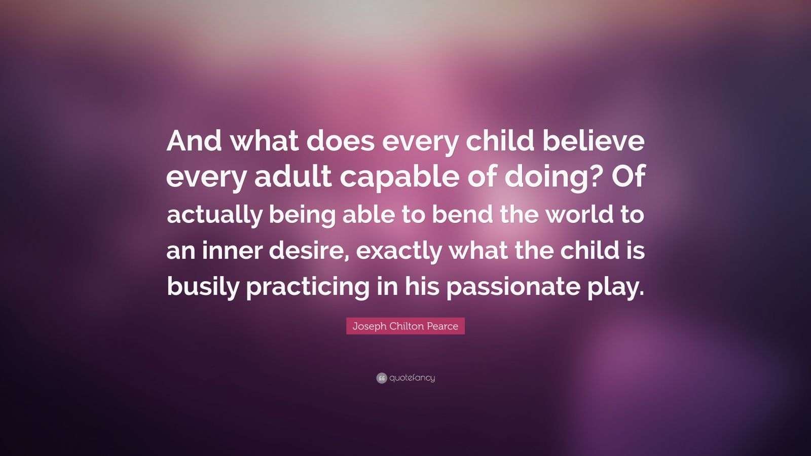 Joseph Chilton Pearce Quote: “And what does every child believe every ...
