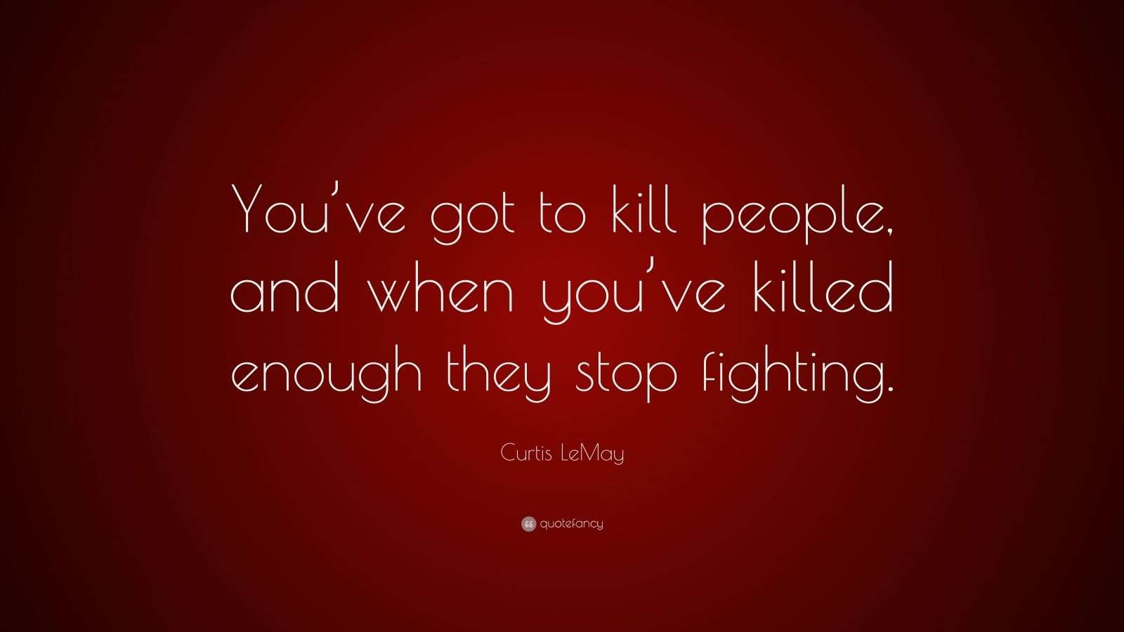 Curtis LeMay Quote: “You’ve got to kill people, and when you’ve killed ...