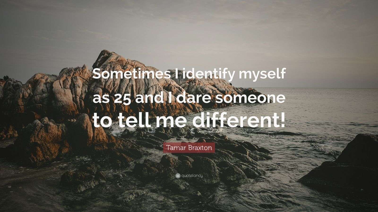 Tamar Braxton Quote: “Sometimes I identify myself as 25 and I dare ...