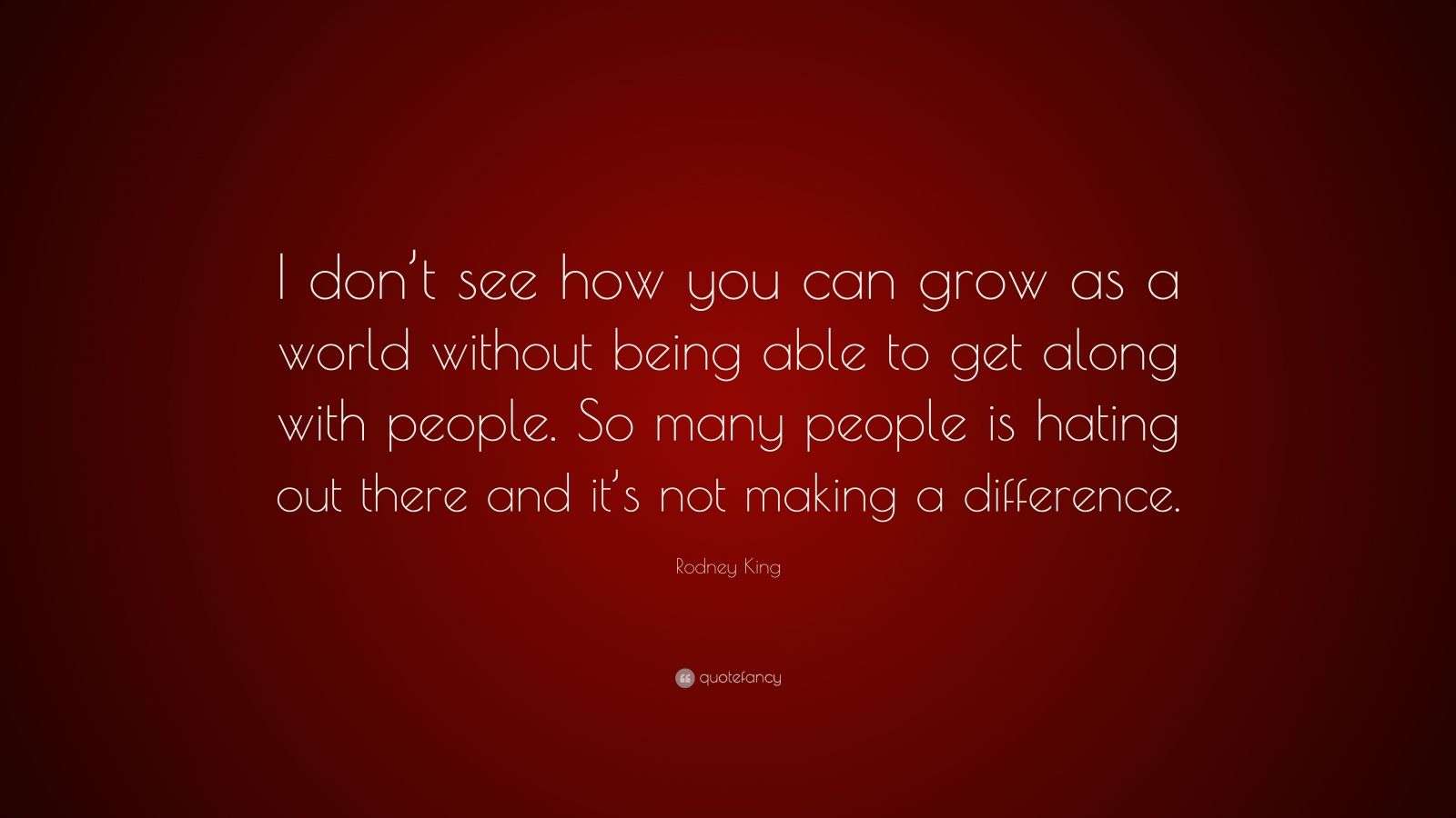 Rodney King Quote: “I don’t see how you can grow as a world without ...